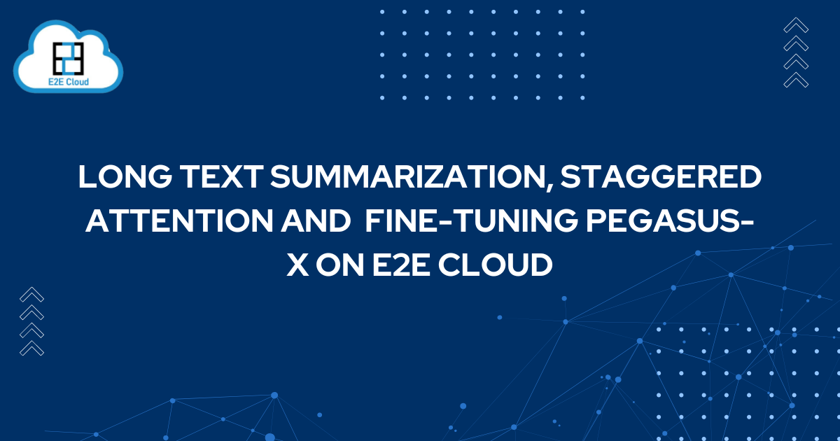 Long text summarization, Staggered Attention and fine-tuning PEGASUS-X on E2E Cloud